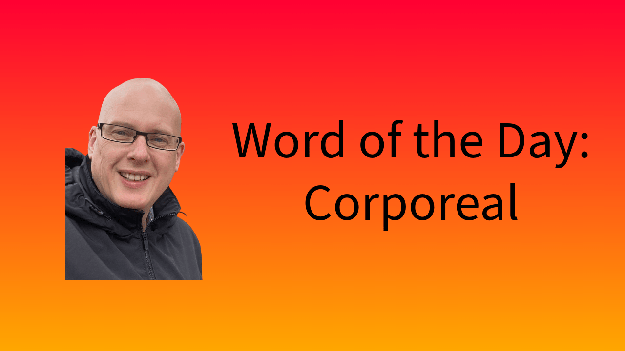 word of the day: corporeal - Ben Gooderham